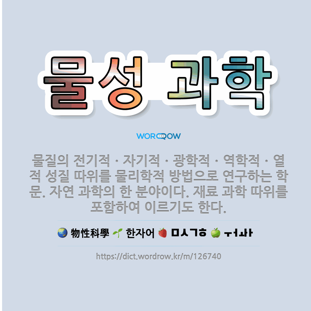 🌟물성 과학 물질의 전기적ㆍ자기적ㆍ광학적ㆍ역학적ㆍ열적 성질 따위를 물리학적 방법으로 연구하는 학문 자연 표준국어대사전