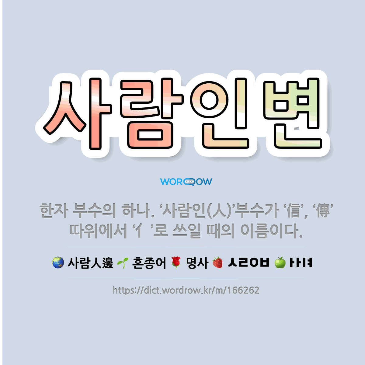 🌟사람인변: 한자 부수의 하나. ‘사람인(人)’부수가 ‘信’, ‘傳’ 따위에서 ‘亻’로 쓰일 때의 이름이다. - 표준국어대사전