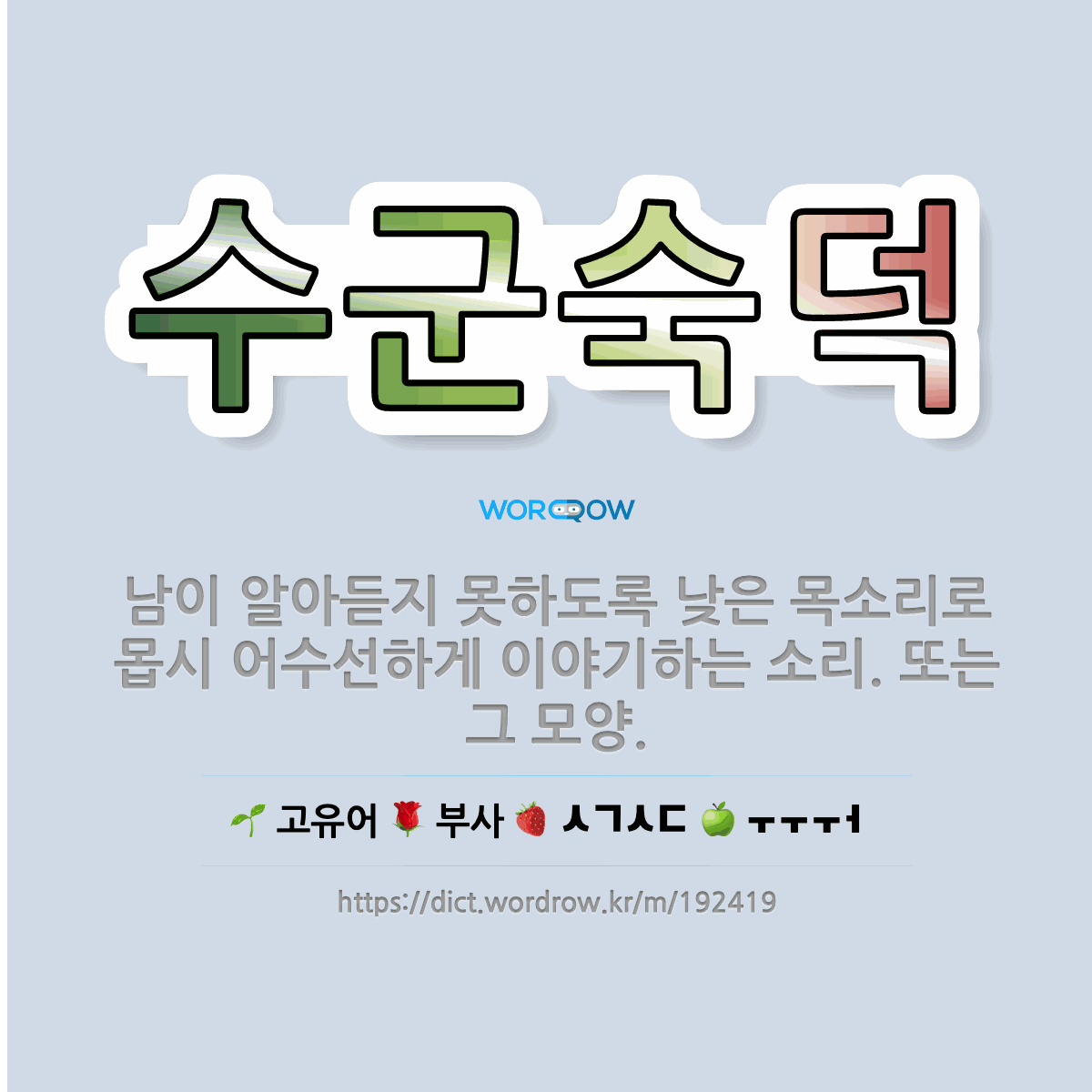 🌟수군숙덕 남이 알아듣지 못하도록 낮은 목소리로 몹시 어수선하게 이야기하는 소리 또는 그 모양 표준국어대사전
