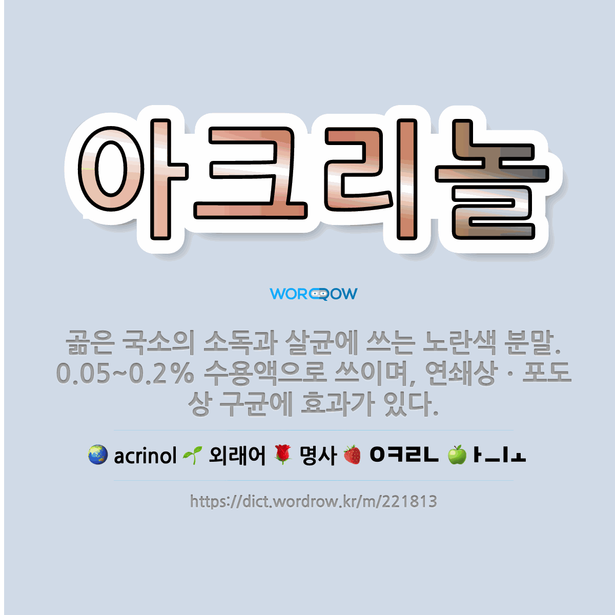 🌟아크리놀: 곪은 국소의 소독과 살균에 쓰는 노란색 분말. 0.05~0.2% 수용액으로 쓰이며, 연쇄상ㆍ포... - 표준국어대사전