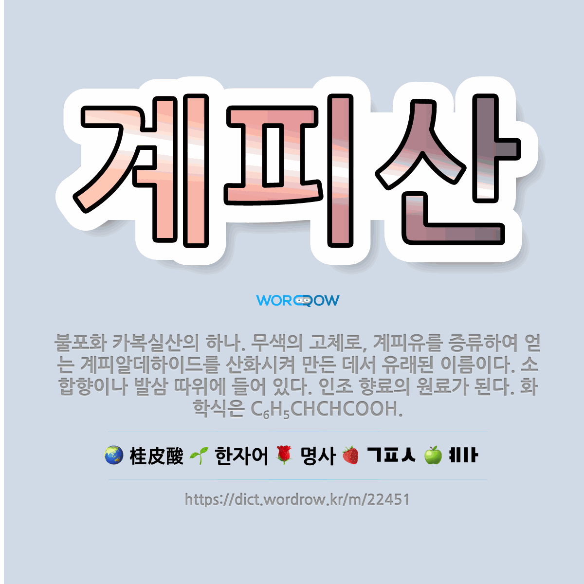 🌟계피산 불포화 카복실산의 하나 무색의 고체로 계피유를 증류하여 얻는 계피알데하이드를 산화시켜 만든 표준국어대사전