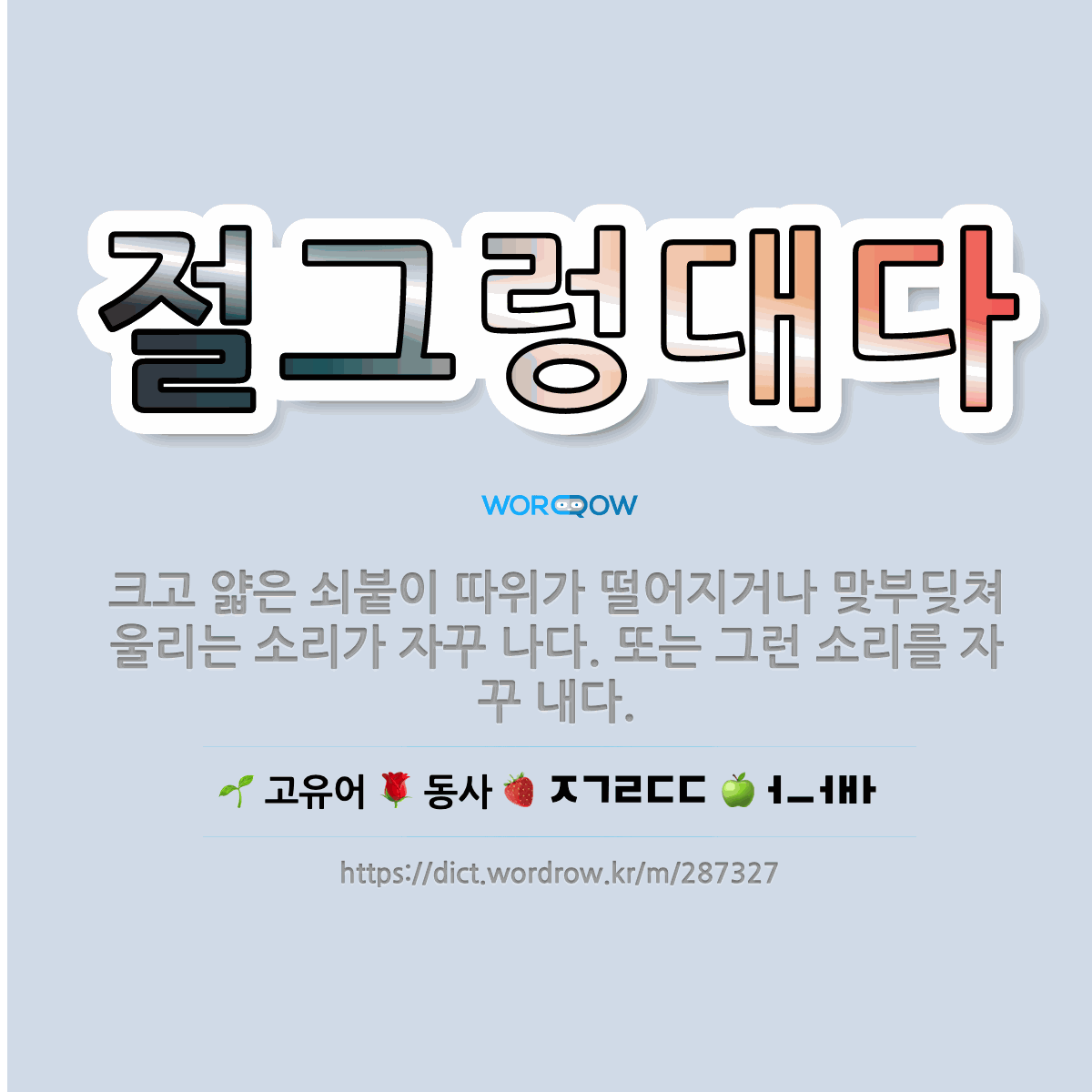 🌟절그렁대다 크고 얇은 쇠붙이 따위가 떨어지거나 맞부딪쳐 울리는 소리가 자꾸 나다 또는 그런 소리를 자 표준국어대사전