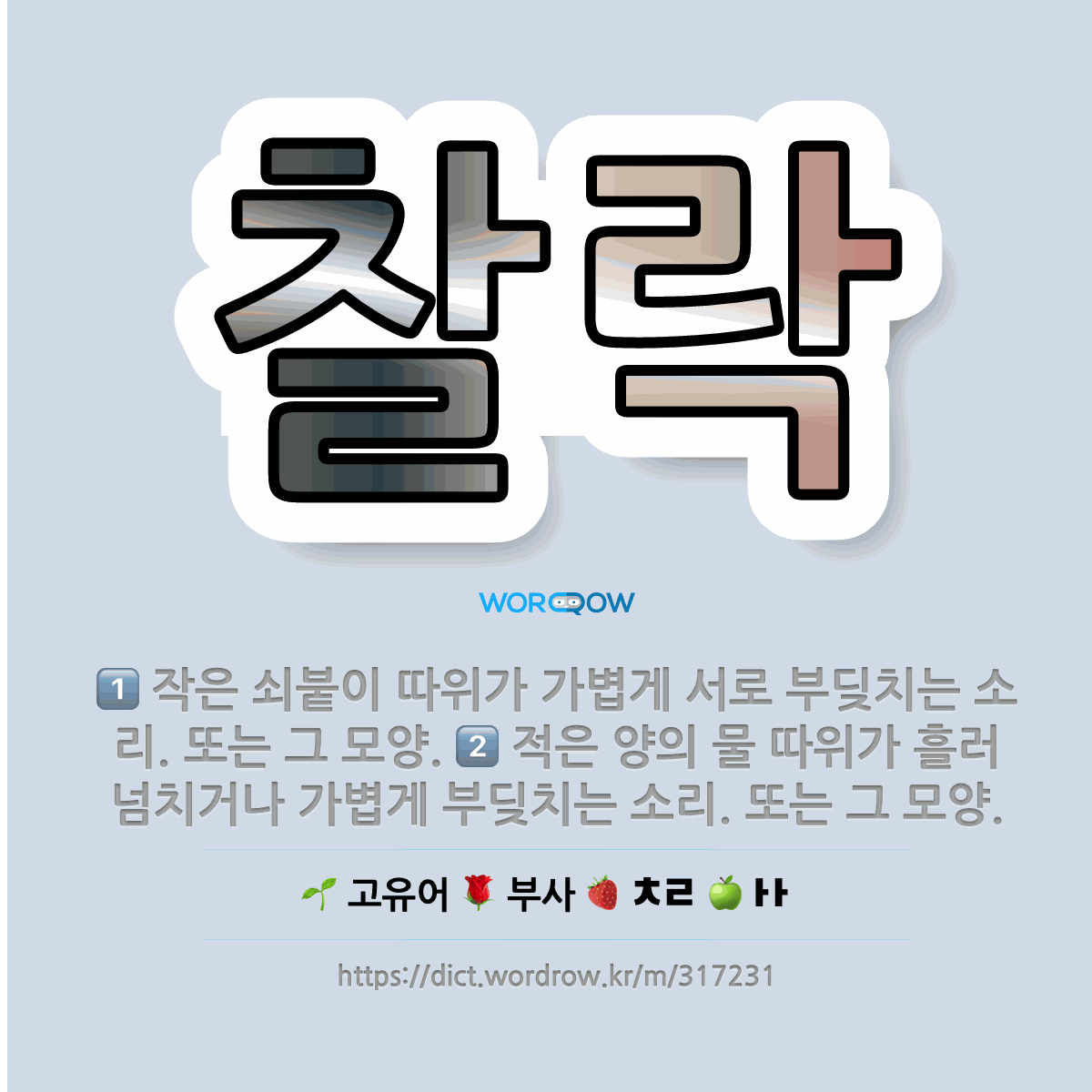 🌟찰락 적은 양의 물 따위가 흘러넘치거나 가볍게 부딪치는 소리 또는 그 모양 작은 쇠붙이 따위가 가 표준국어대사전