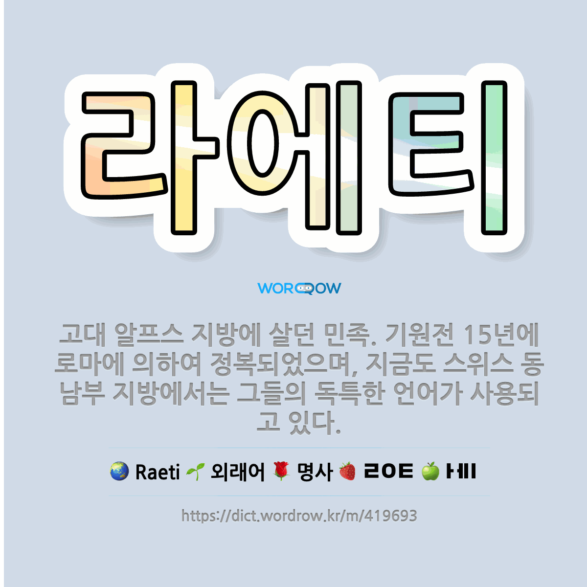 🌟라에티: 고대 알프스 지방에 살던 민족. 기원전 15년에 로마에 의하여 정복되었으며, 지금도 스위스 동남... - 표준국어대사전