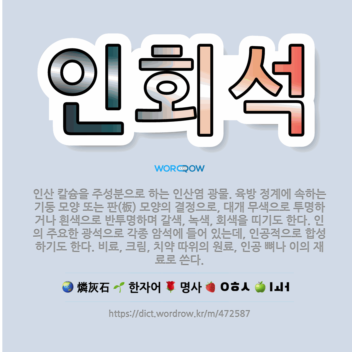 🌟인회석 인산 칼슘을 주성분으로 하는 인산염 광물 육방 정계에 속하는 기둥 모양 또는 판板 모양의 표준국어대사전