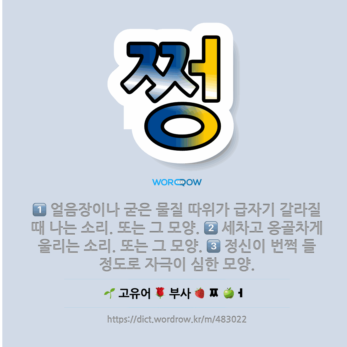 🌟쩡 얼음장이나 굳은 물질 따위가 급자기 갈라질 때 나는 소리 또는 그 모양 세차고 옹골차게 울리는 표준국어대사전