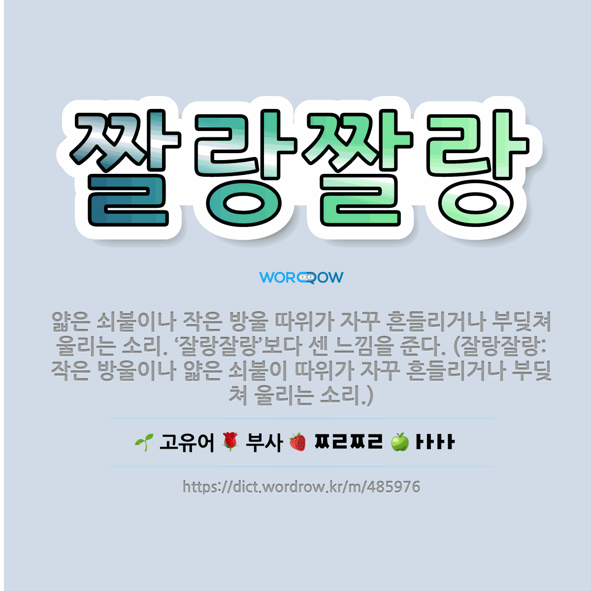 🌟짤랑짤랑 얇은 쇠붙이나 작은 방울 따위가 자꾸 흔들리거나 부딪쳐 울리는 소리 ‘잘랑잘랑보다 센 느낌 표준국어대사전