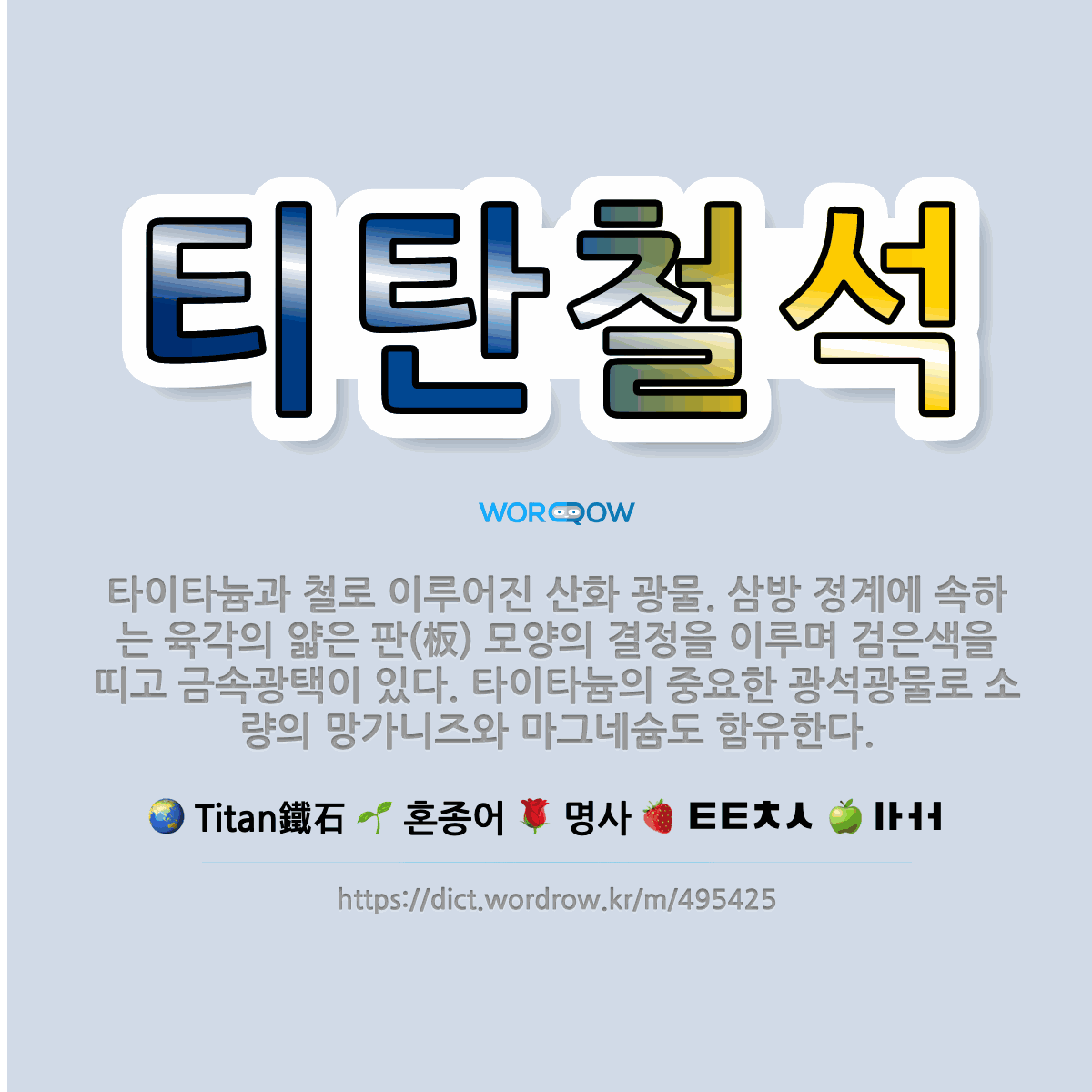 🌟티탄철석 타이타늄과 철로 이루어진 산화 광물 삼방 정계에 속하는 육각의 얇은 판板 모양의 결정을 표준국어대사전