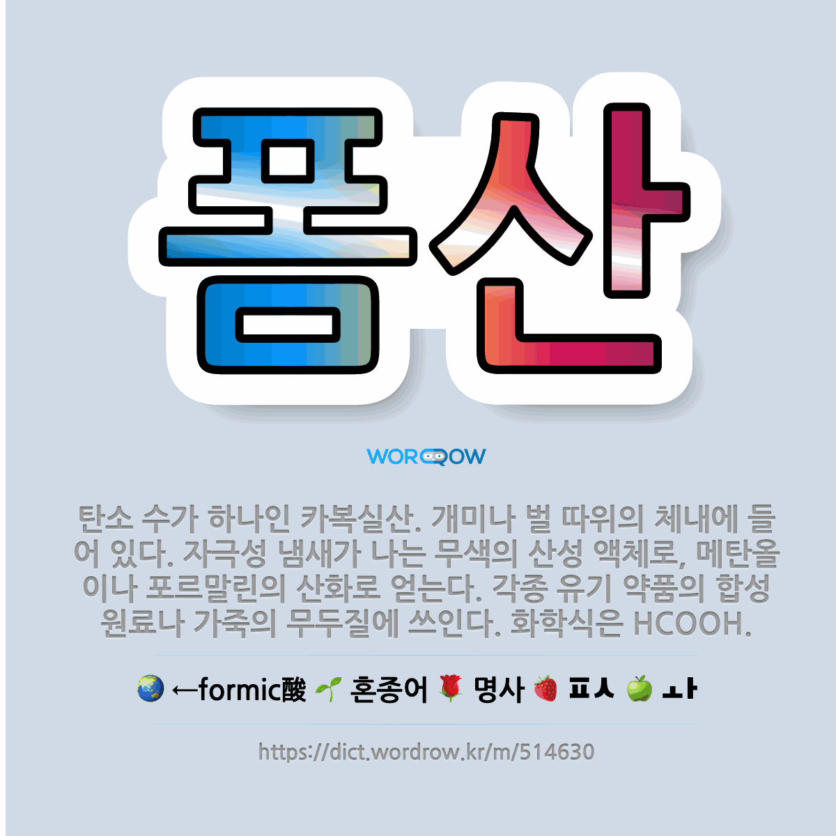 🌟폼산 탄소 수가 하나인 카복실산 개미나 벌 따위의 체내에 들어 있다 자극성 냄새가 나는 무색의 산성 표준국어대사전