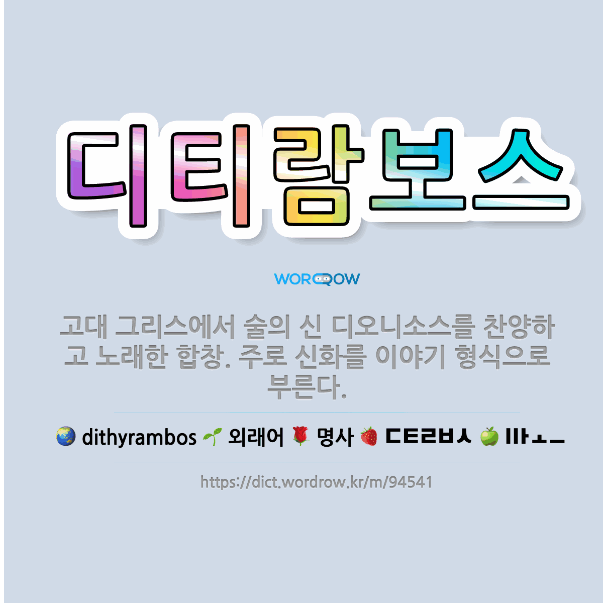 🌟디티람보스: 고대 그리스에서 술의 신 디오니소스를 찬양하고 노래한 합창. 주로 신화를 이야기 형식으로 부른다. - 표준국어대사전